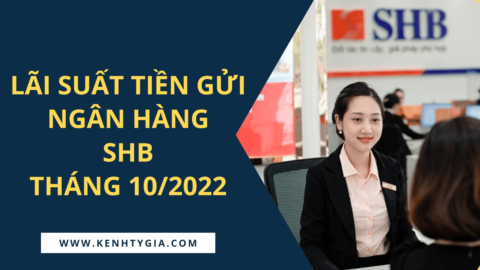 Lãi suất gửi tiết kiệm ngân hàng SHB tháng 10/2022 - Kênh Tỷ Giá